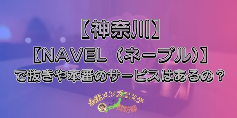 【NAVEL（ネーブル）】で抜きや本番のサービスはあるの？【神奈川】メンズエステの気になる情報を調査 - 全国メンズエステ探訪録